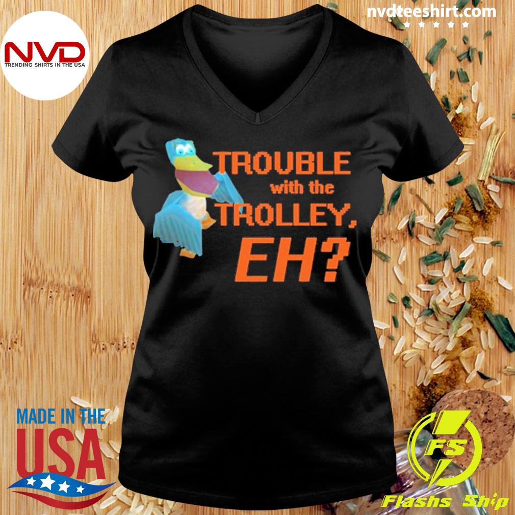 Trouble With The Trolley Eh Shirt - NVDTeeshirt