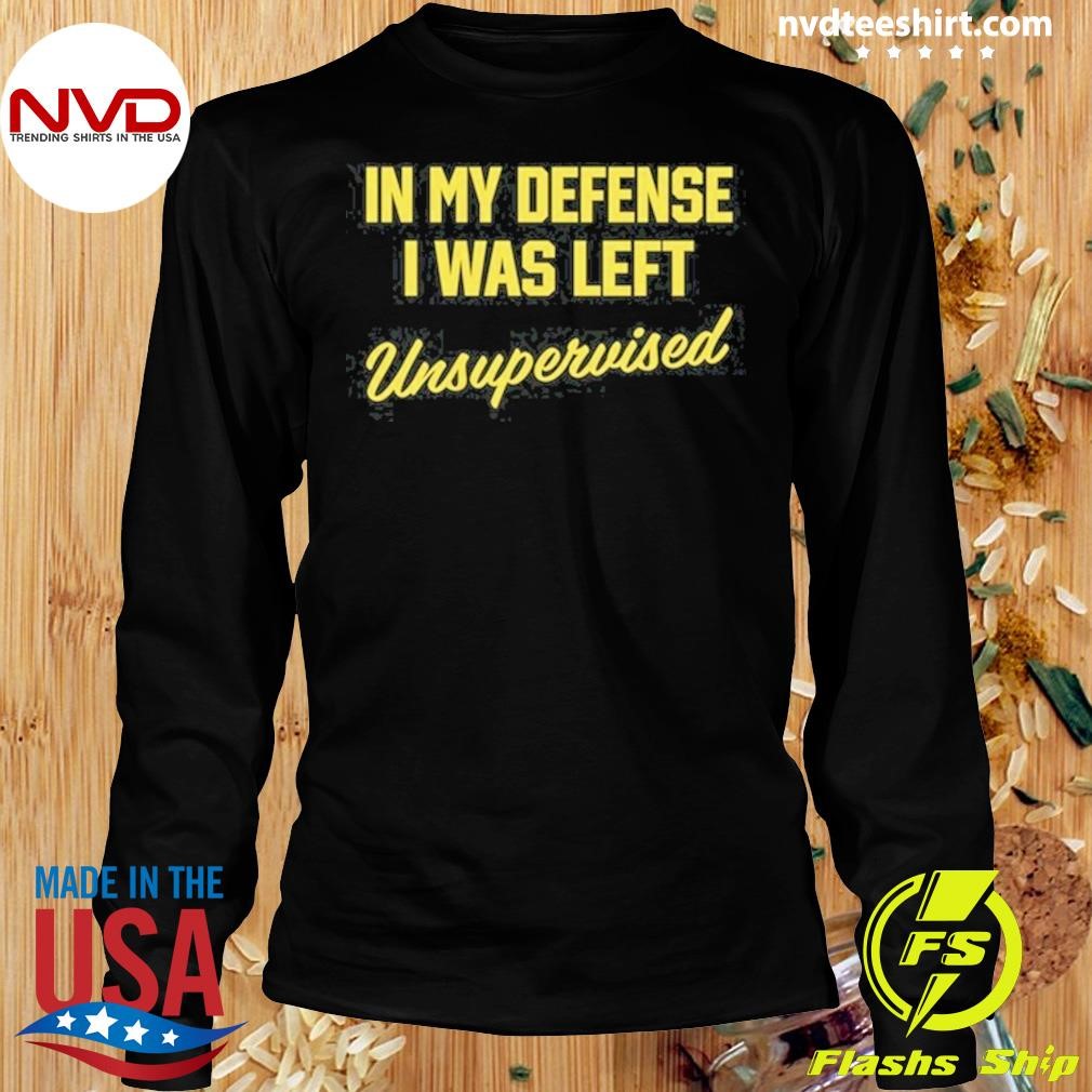 Unsupervised 2024, In My Defense I Was Left Unsupervised Shirt ...