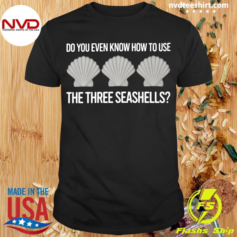 Official Do You Even Know How To Use The Three Seashells Shirt ...